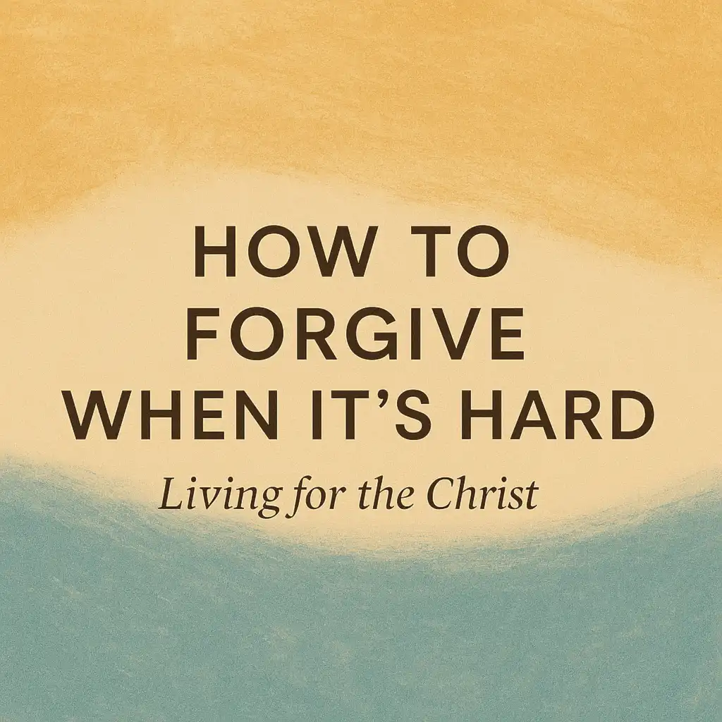 How to Forgive When It’s Hard - Living For The Christ